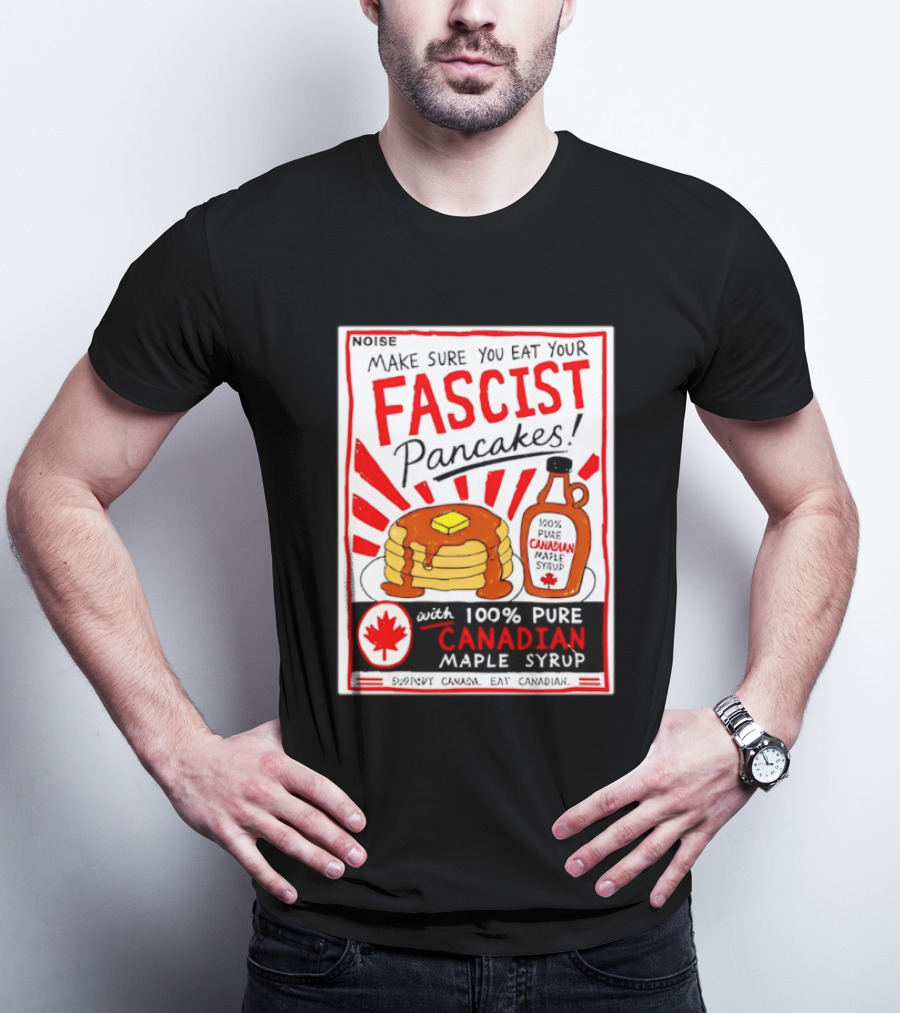 Make Sure You Eat Your Fascist Pancakes With 100% Pure Canadian Maple Syrup T-Shirt