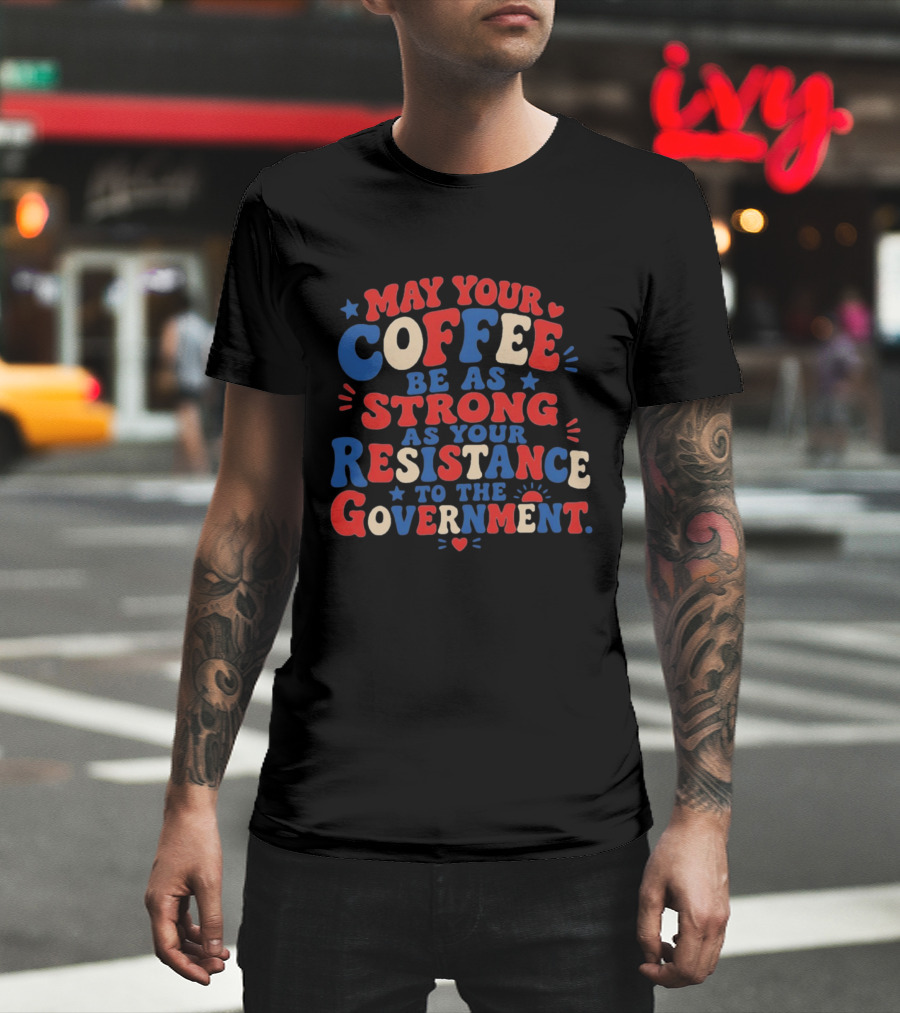 May Your Coffee Be As Strong As Your Resistance To The Government Red And Blue Bold Text With Hearts And Stars T-Shirt