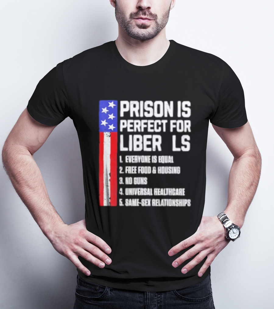 Prison Is Perfect For Liberals Everyone Is Equal Free Food Housing No Guns Universal Healthcare State Relationships T-Shirt