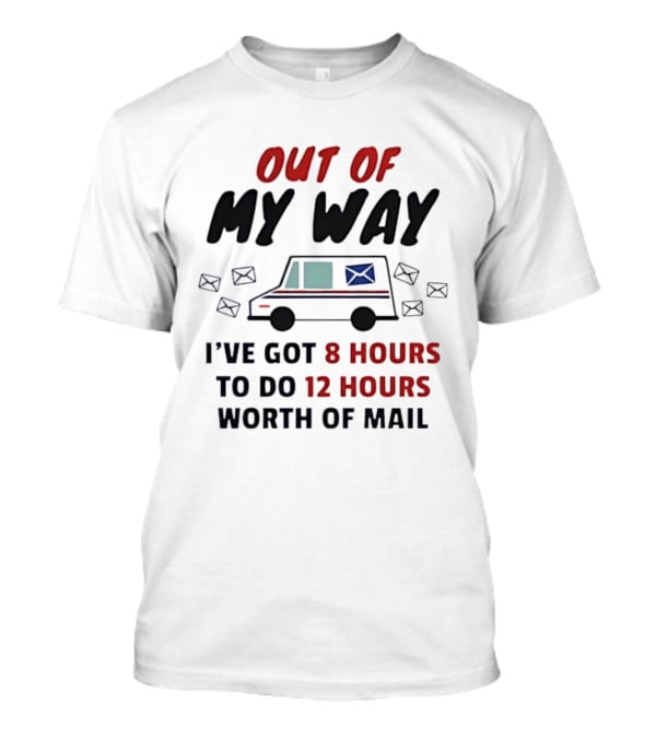 Out Of My Way I've Got 8 Hours To Do 12 Hours Worth Of Mail T-Shirt