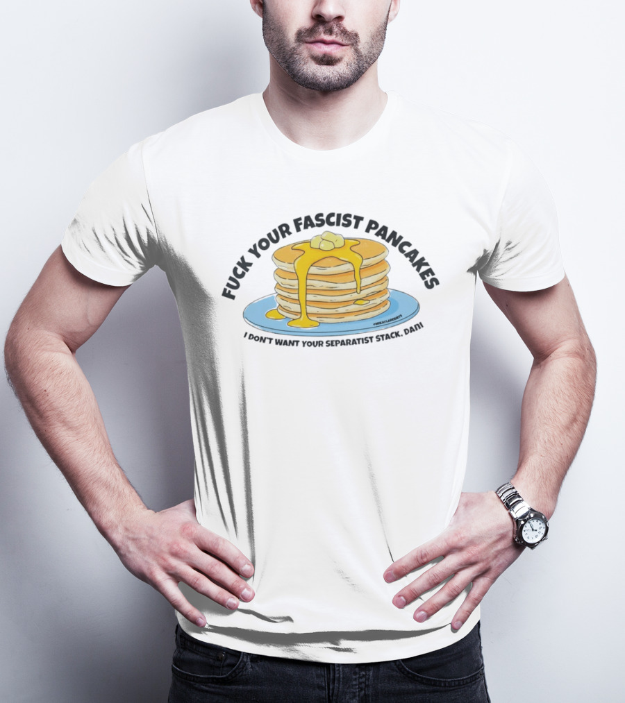 Fuck Your Fascist Pancakes I Don't Want Your Separatist Stack Pancakes Dani Butter Syrup T-Shirt