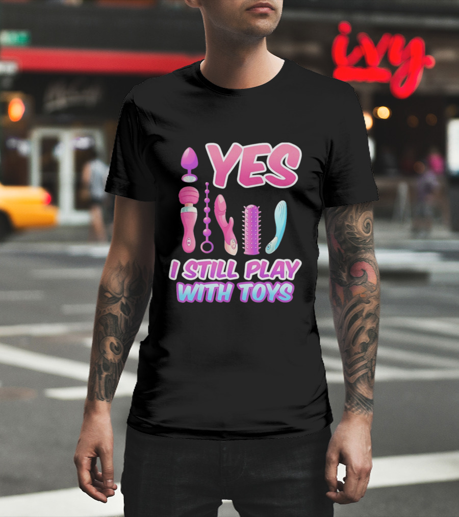 Yes I Still Play With Toys Adult Novelty Fun Collection T-Shirt