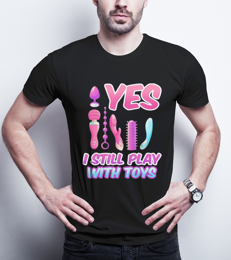 Yes I Still Play With Toys Adult Novelty Fun Collection T-Shirt