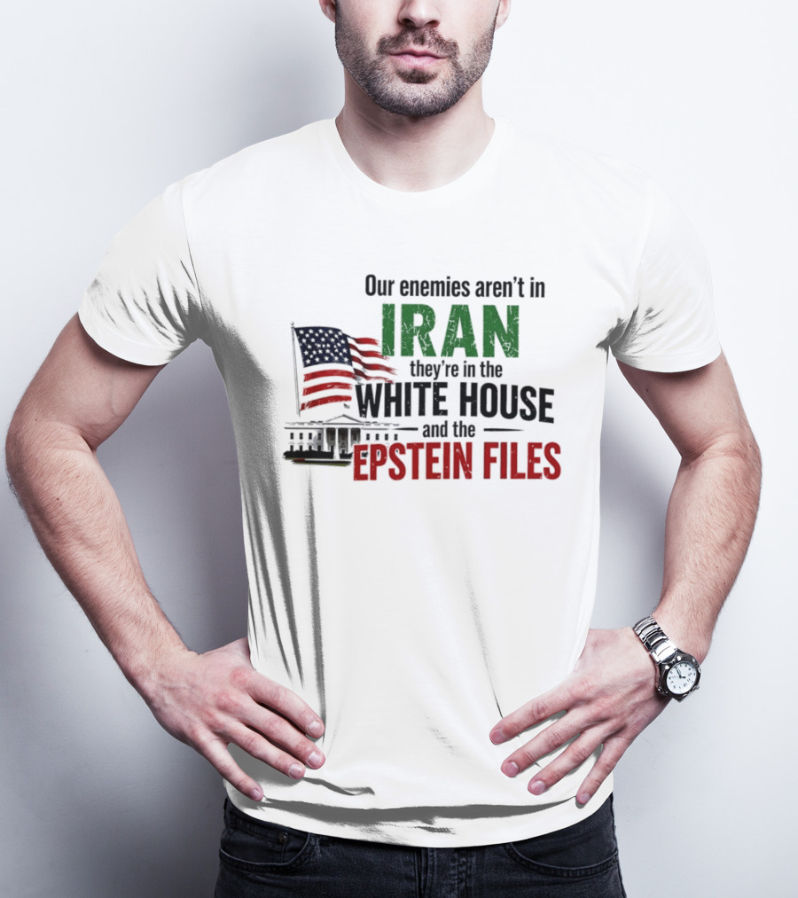 Our Enemies Aren't In Iran They're In The White House And The Epstein Files T-Shirt