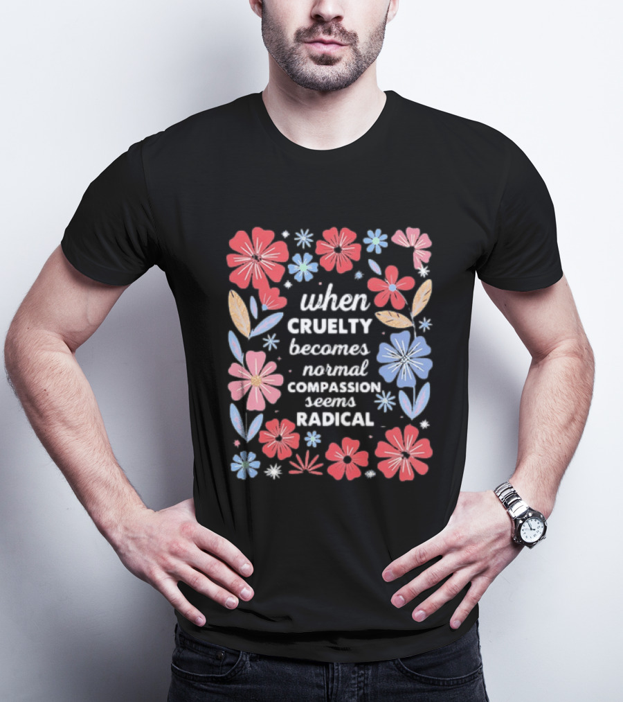 When Cruelty Becomes Normal Compassion Seems Radical Floral T-Shirt