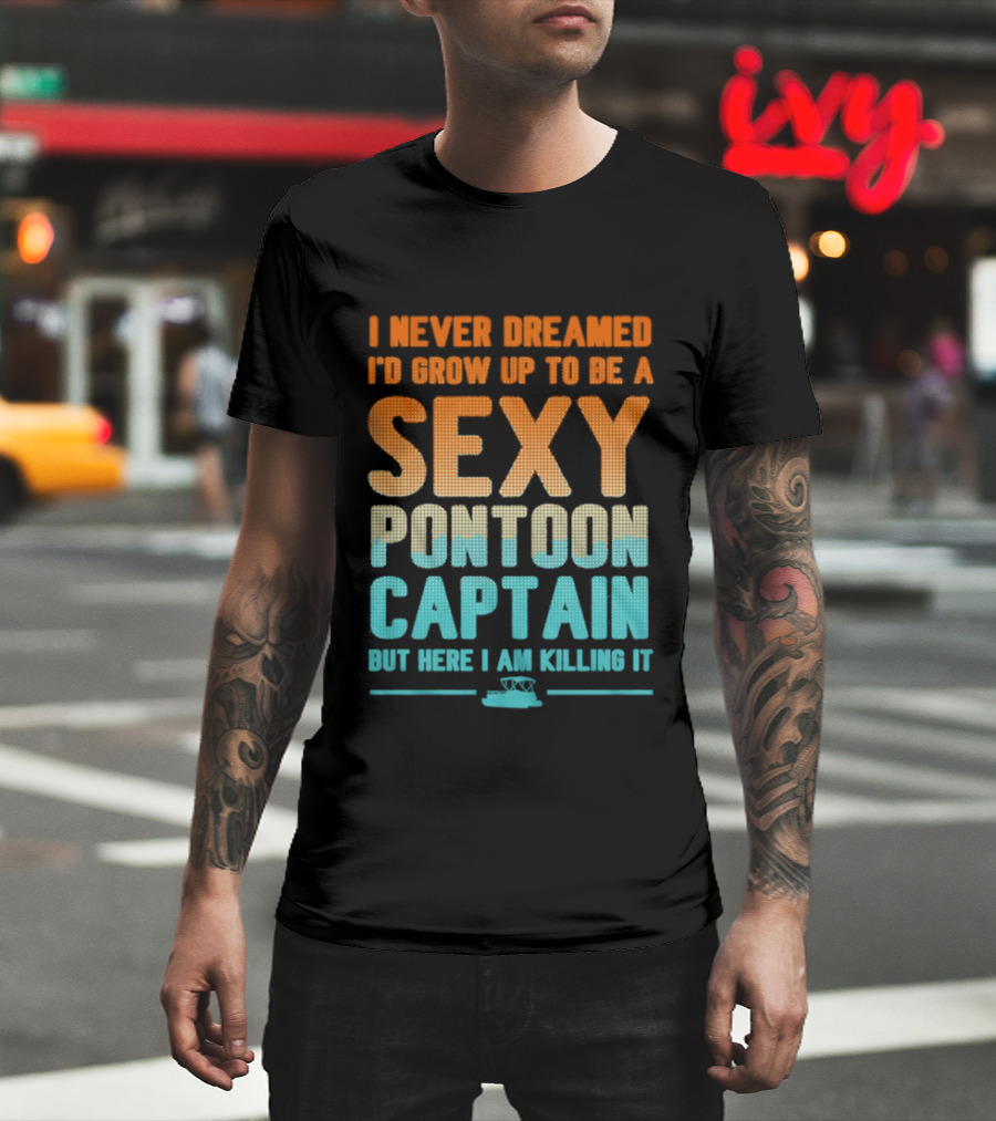 I Never Dreamed I'd Grow Up To Be A Sexy Pontoon Captain But Here I Am Killing It T-Shirt