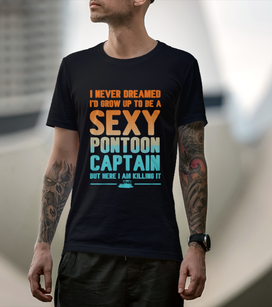 I Never Dreamed I'd Grow Up To Be A Sexy Pontoon Captain But Here I Am Killing It T-Shirt