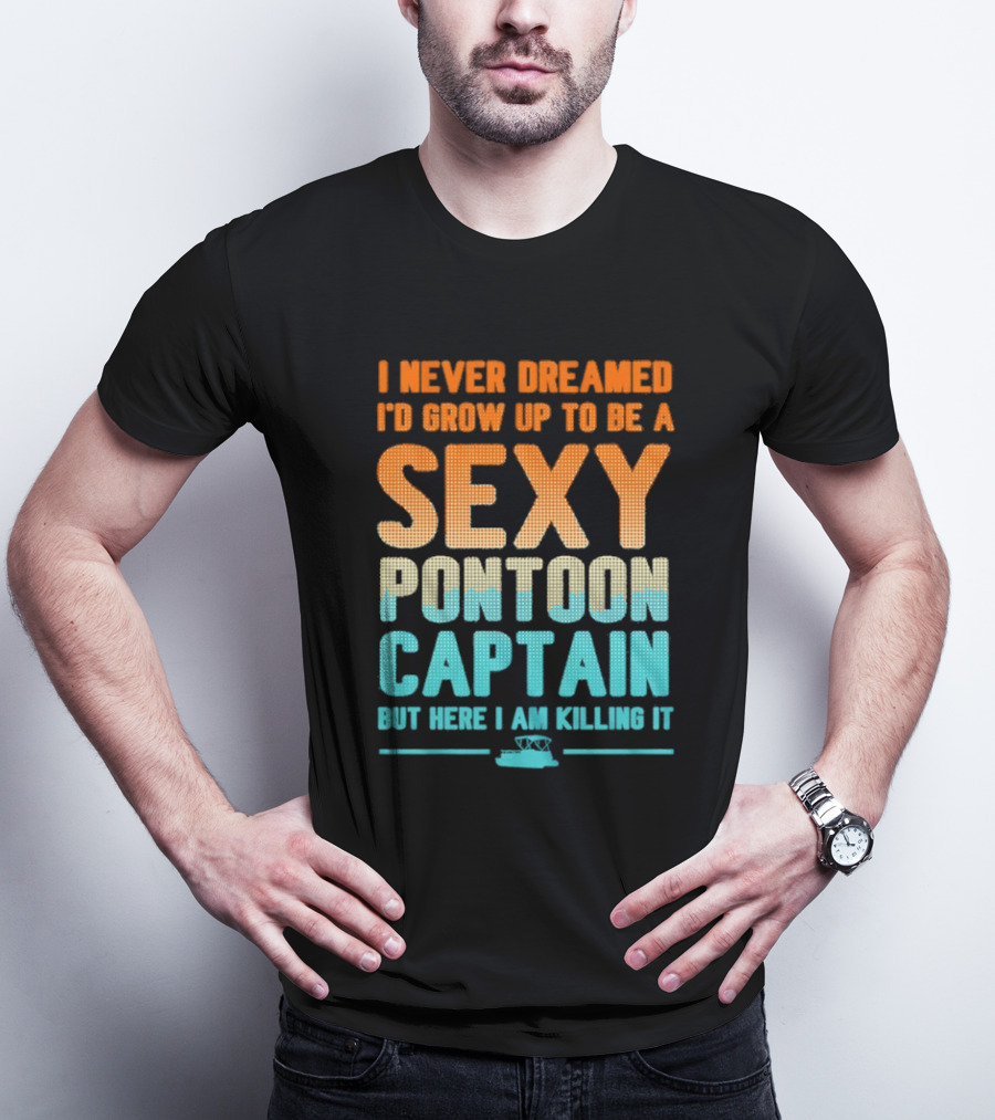 I Never Dreamed I'd Grow Up To Be A Sexy Pontoon Captain But Here I Am Killing It T-Shirt