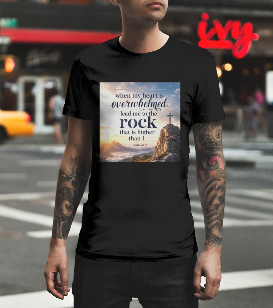 When My Heart Is Overwhelmed Lead Me To The Rock That Is Higher Than I Psalm 61:2 T-Shirt