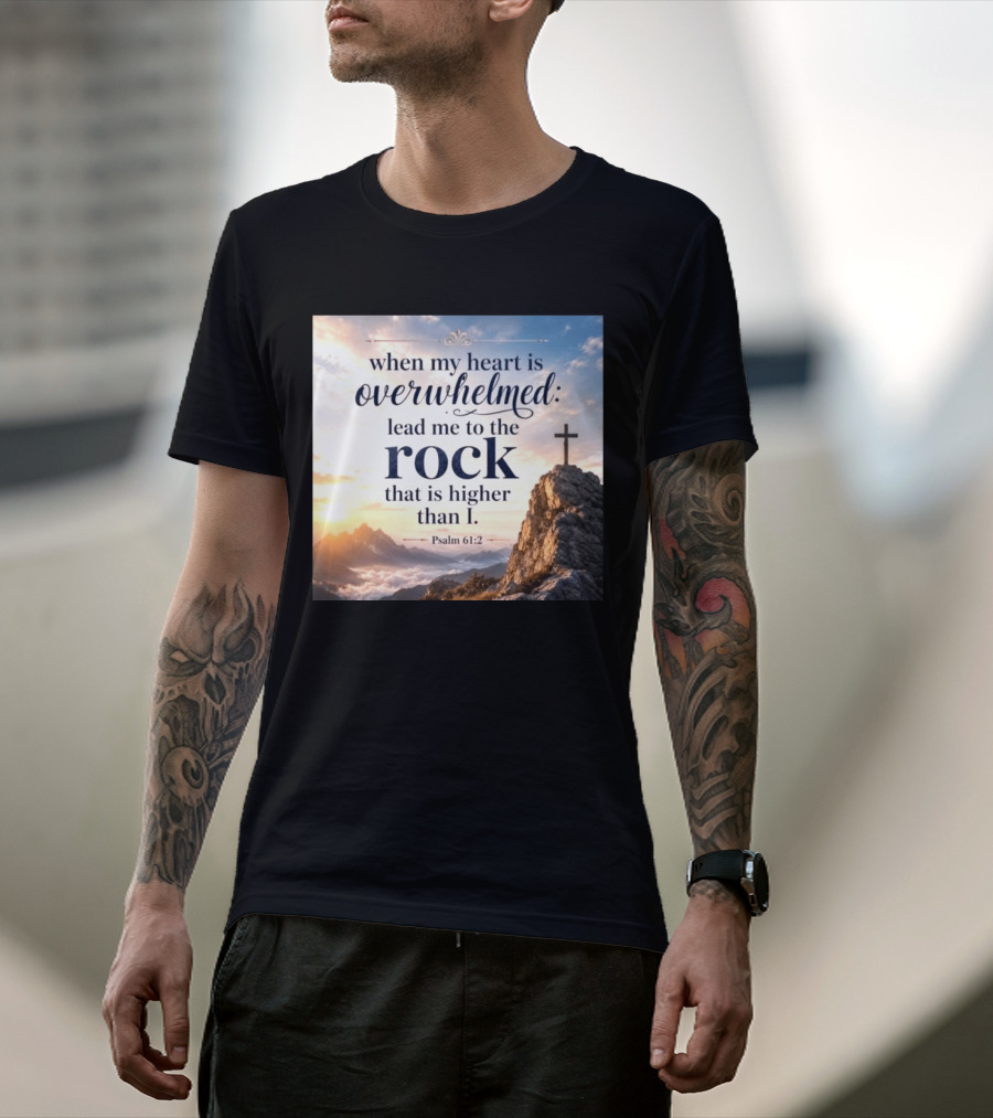 When My Heart Is Overwhelmed Lead Me To The Rock That Is Higher Than I Psalm 61:2 T-Shirt