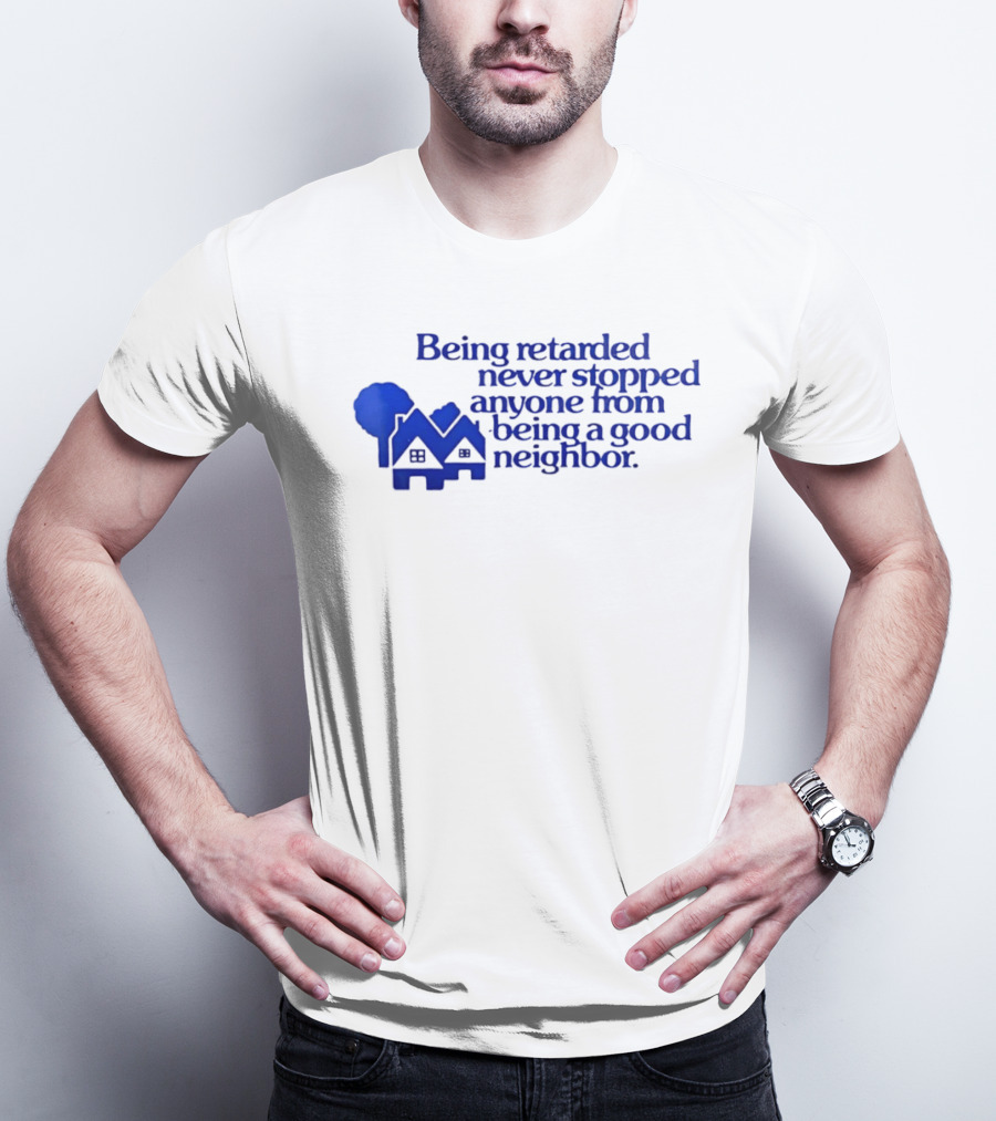 Being Retarded Never Stopped Anyone From Being A Good Neighbor T-Shirt