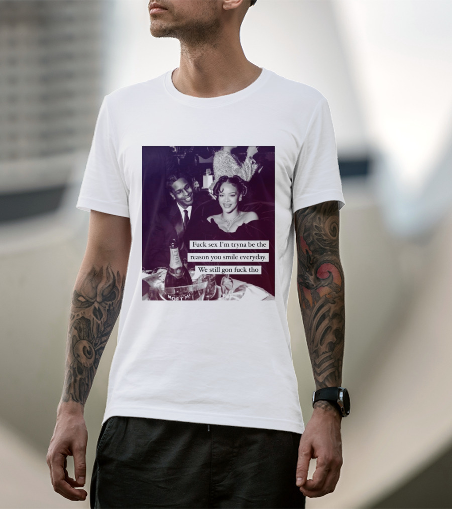 Fuck Sex I’m Tryna Be The Reason You Smile Everyday We Still Gon Fuck Tho T-Shirt