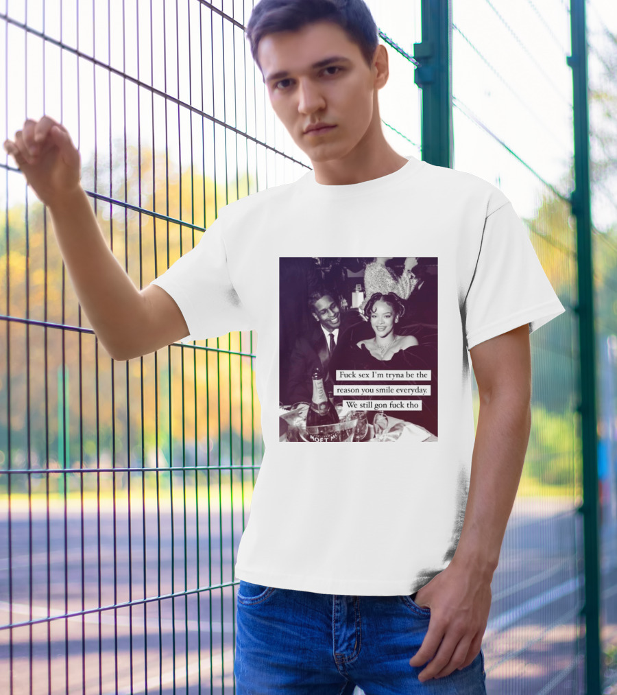Fuck Sex I’m Tryna Be The Reason You Smile Everyday We Still Gon Fuck Tho T-Shirt