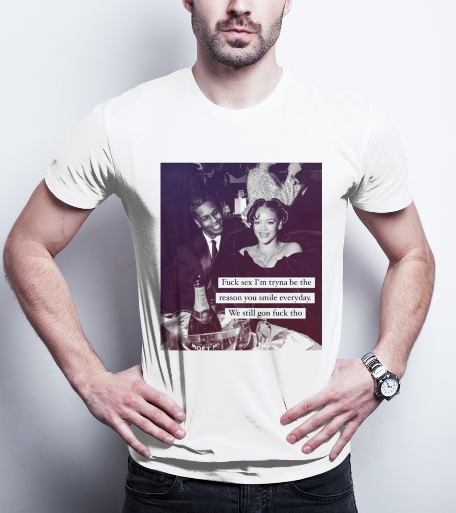 Fuck Sex I’m Tryna Be The Reason You Smile Everyday We Still Gon Fuck Tho T-Shirt