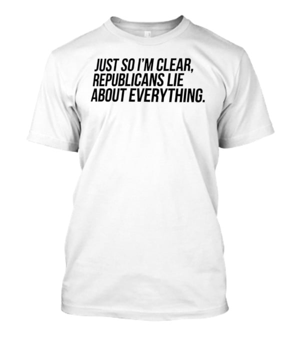Just So I'm Clear Republicans Lie About Everything T-Shirt