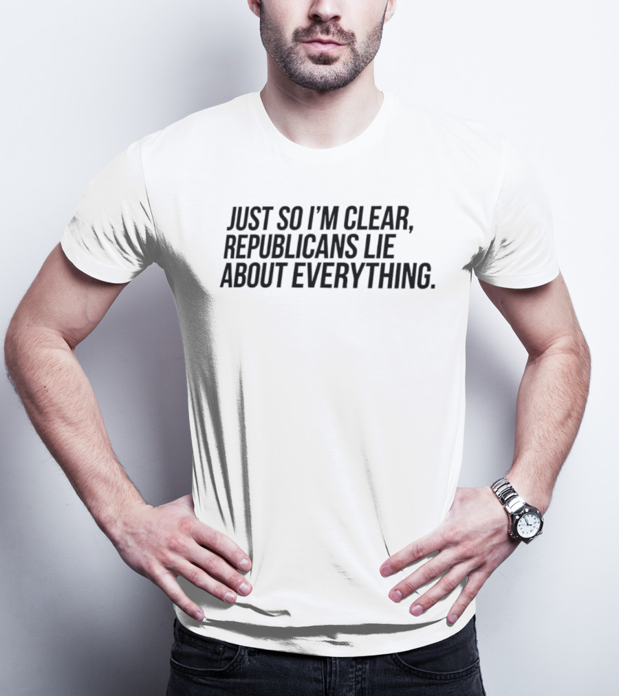 Just So I'm Clear Republicans Lie About Everything T-Shirt