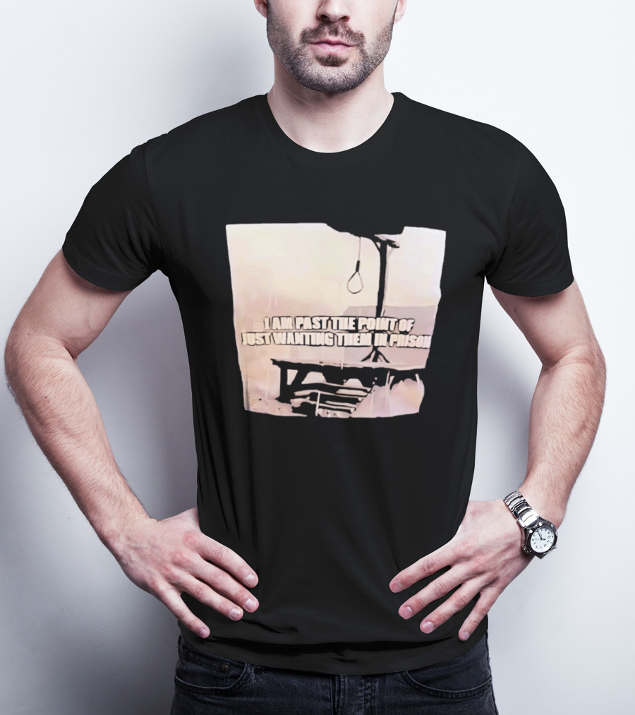 I Am Past The Point Of Just Wanting Them In Prison Gallows T-Shirt