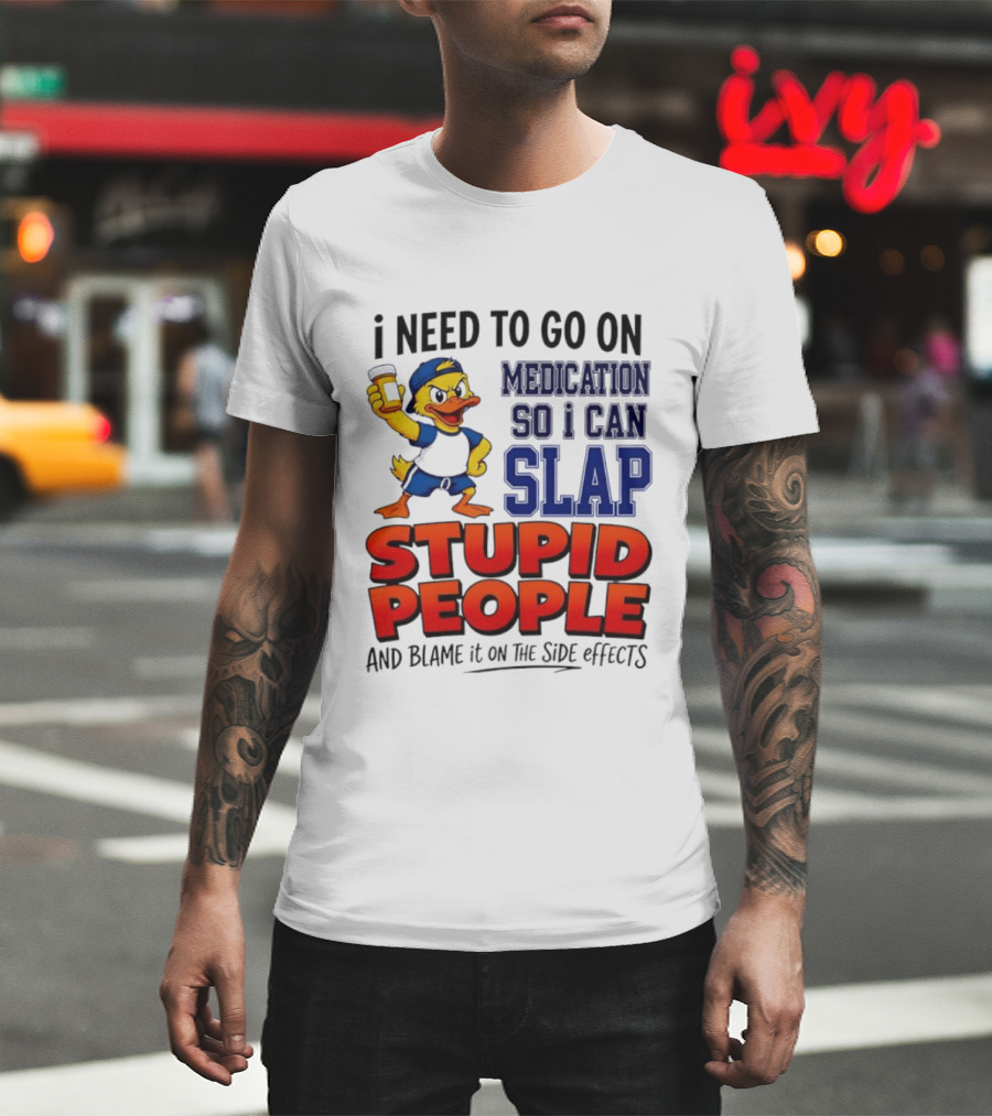 I Need To Go On Medication So I Can Slap Stupid People And Blame It On The Side Effects Duck T-Shirt