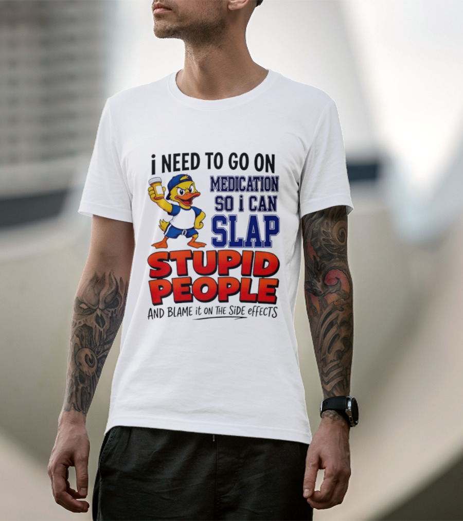 I Need To Go On Medication So I Can Slap Stupid People And Blame It On The Side Effects Duck T-Shirt