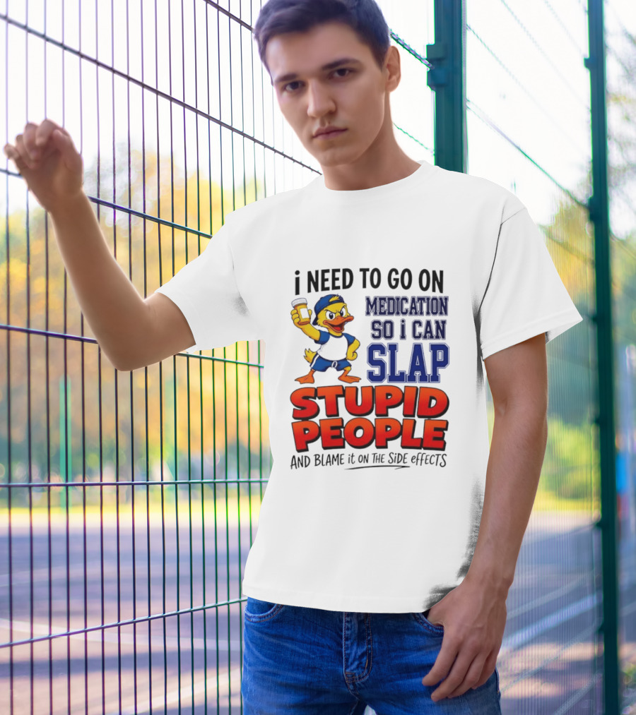 I Need To Go On Medication So I Can Slap Stupid People And Blame It On The Side Effects Duck T-Shirt