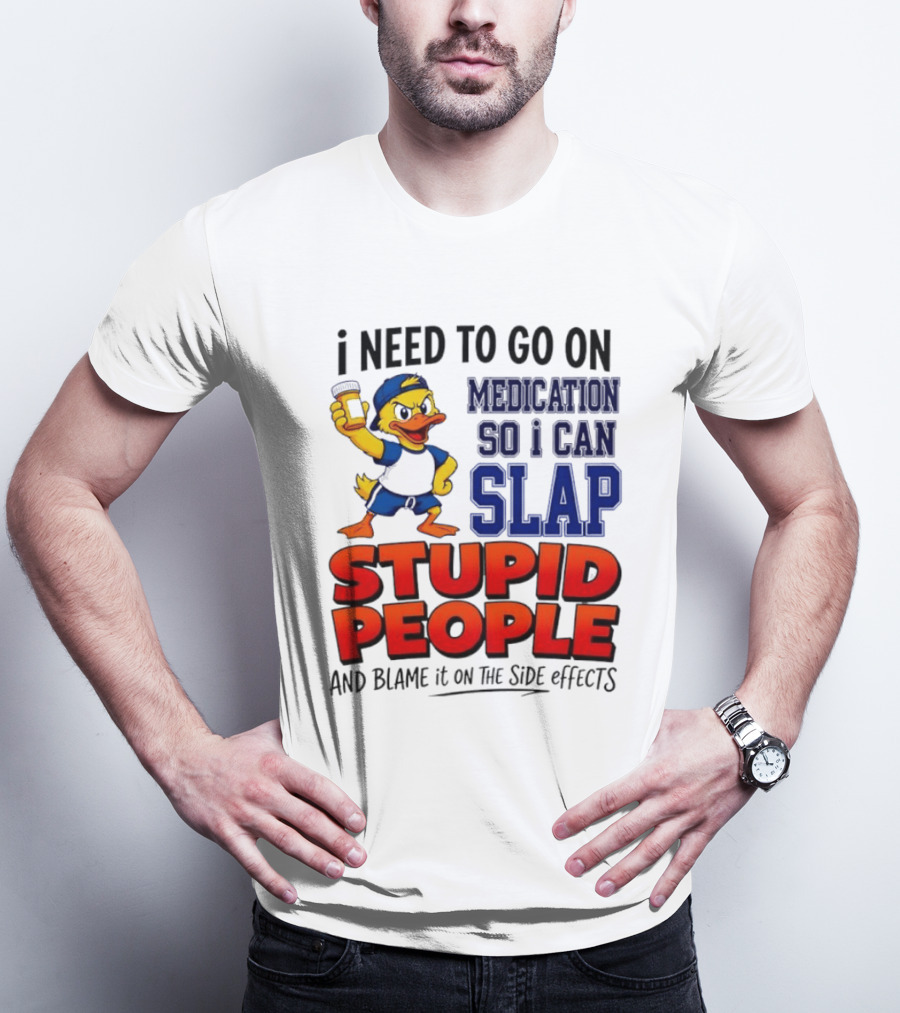 I Need To Go On Medication So I Can Slap Stupid People And Blame It On The Side Effects Duck T-Shirt