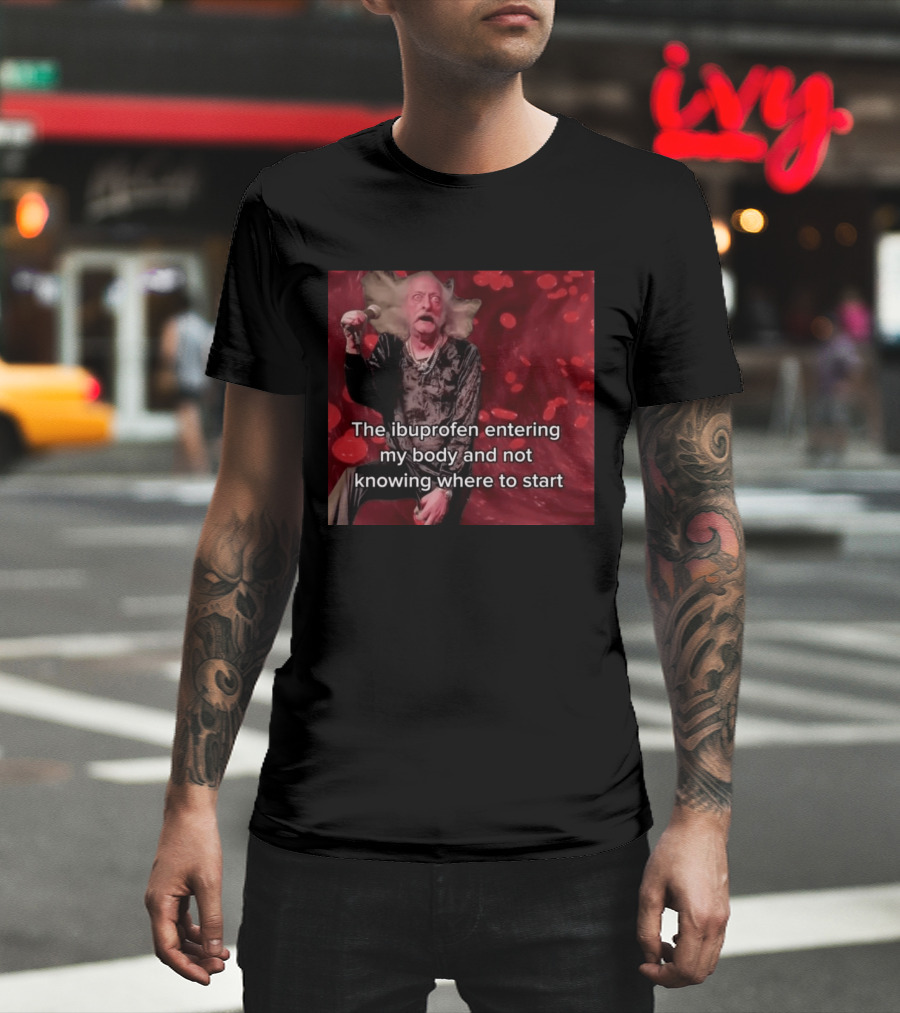 The Ibuprofen Entering My Body And Not Knowing Where To Start T-Shirt