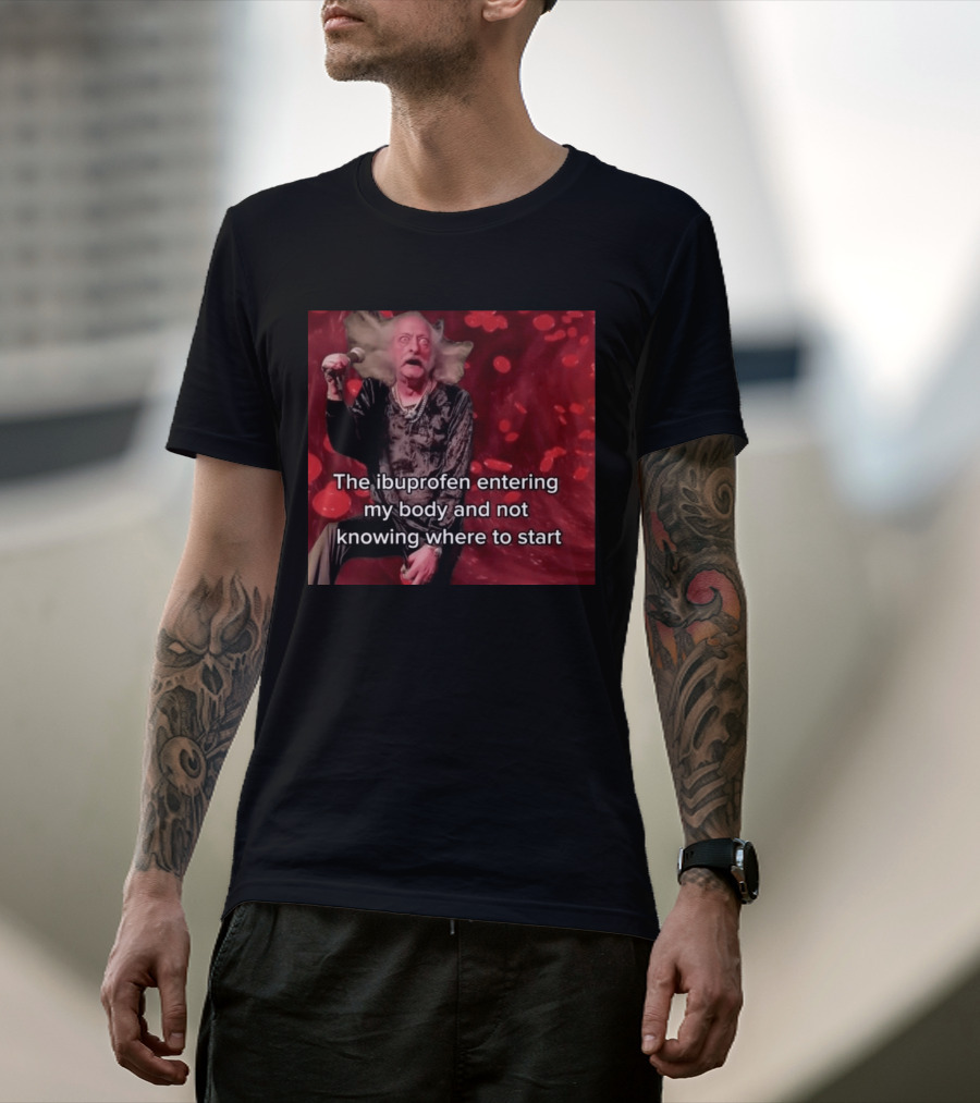 The Ibuprofen Entering My Body And Not Knowing Where To Start T-Shirt