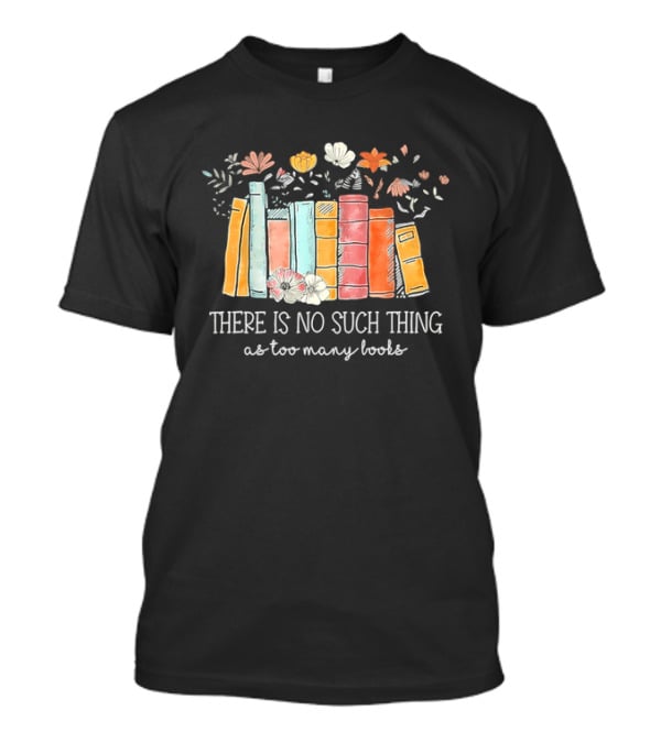 There Is No Such Thing As Too Many Books With Colorful Flowers And Books T-Shirt