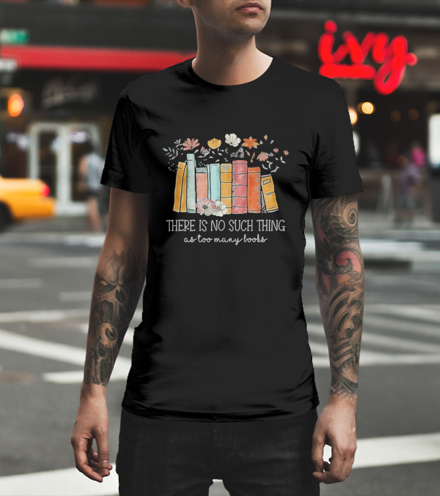 There Is No Such Thing As Too Many Books With Colorful Flowers And Books T-Shirt