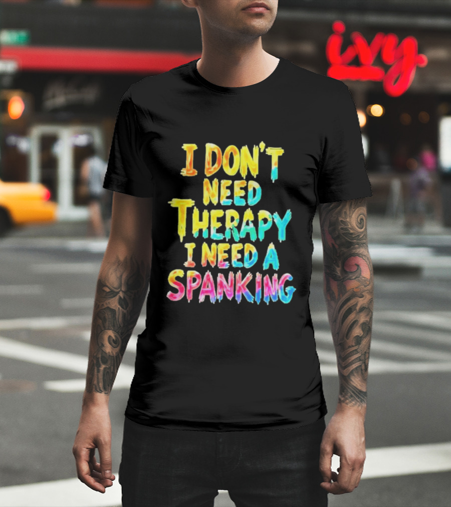 I Don't Need Therapy I Need A Spanking Colorful Sarcasm T-Shirt