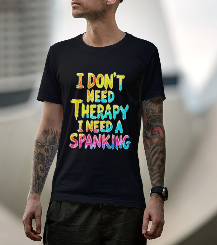 I Don't Need Therapy I Need A Spanking Colorful Sarcasm T-Shirt