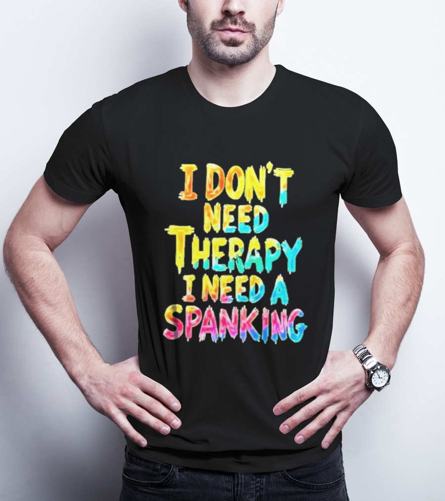 I Don't Need Therapy I Need A Spanking Colorful Sarcasm T-Shirt