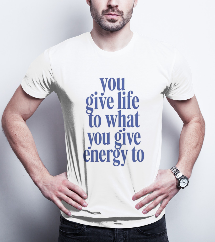 You Give Life To What You Give Energy To Positive Motivational T-Shirt