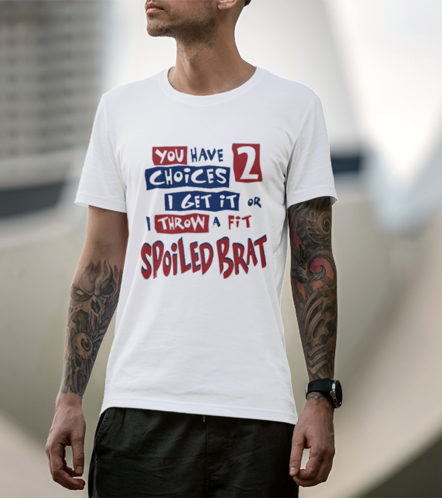 You Have Choices 2 I Get It Or I Throw A Fit Spoiled Brat T-Shirt
