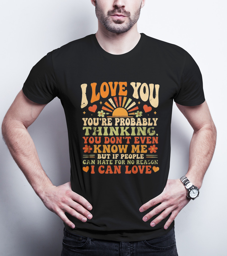 I Love You You're Probably Thinking You Don't Even Know Me But If People Can Hate For No Reason I Can Love T-Shirt