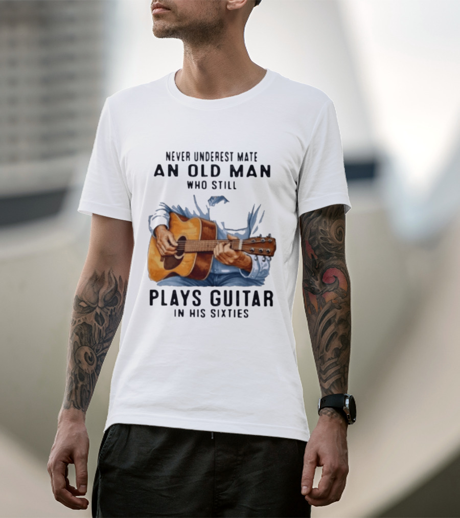 Never Underestimate An Old Man Who Still Plays Guitar In His Sixties T-Shirt
