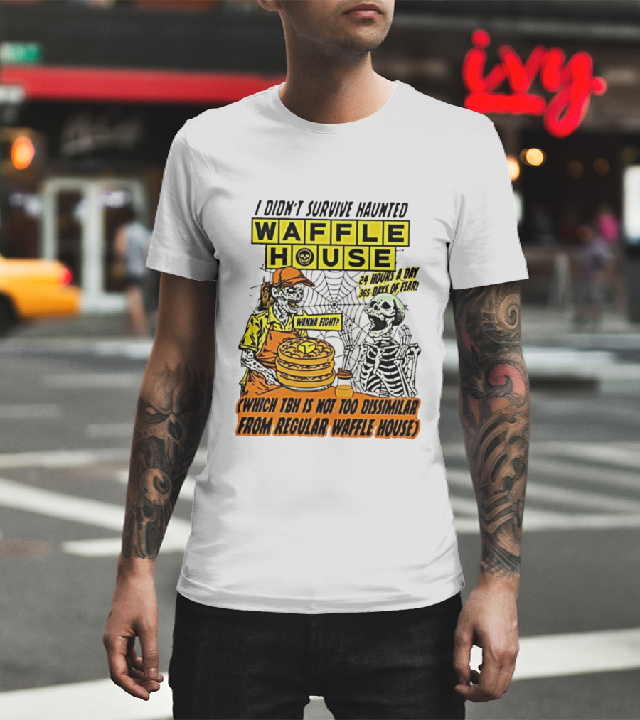 I Didnt Survive Haunted Waffle House 24 Hours A Day 365 Days Of Fear Tbh Not Too Dissimilar From Regular T-Shirt