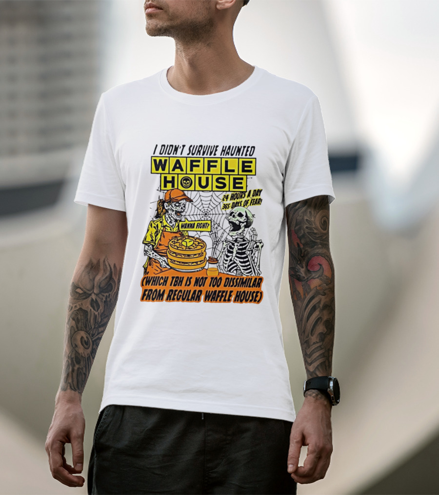I Didnt Survive Haunted Waffle House 24 Hours A Day 365 Days Of Fear Tbh Not Too Dissimilar From Regular T-Shirt