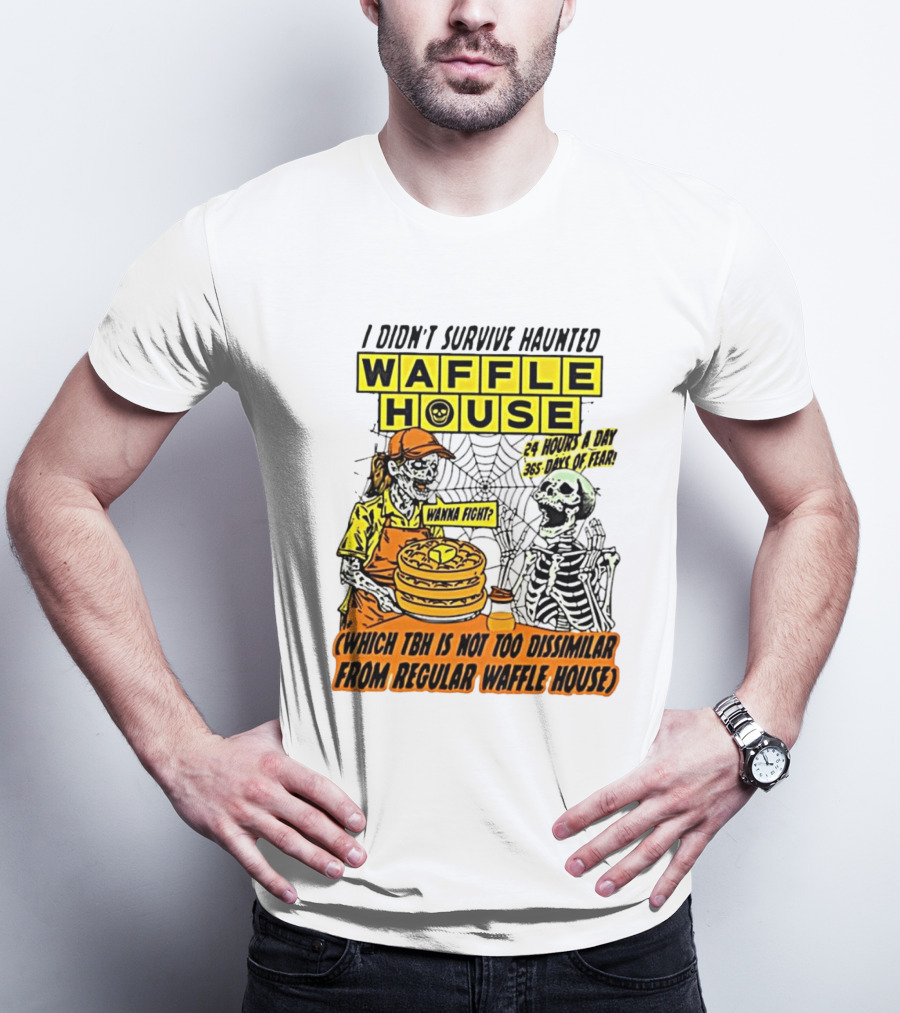 I Didnt Survive Haunted Waffle House 24 Hours A Day 365 Days Of Fear Tbh Not Too Dissimilar From Regular T-Shirt