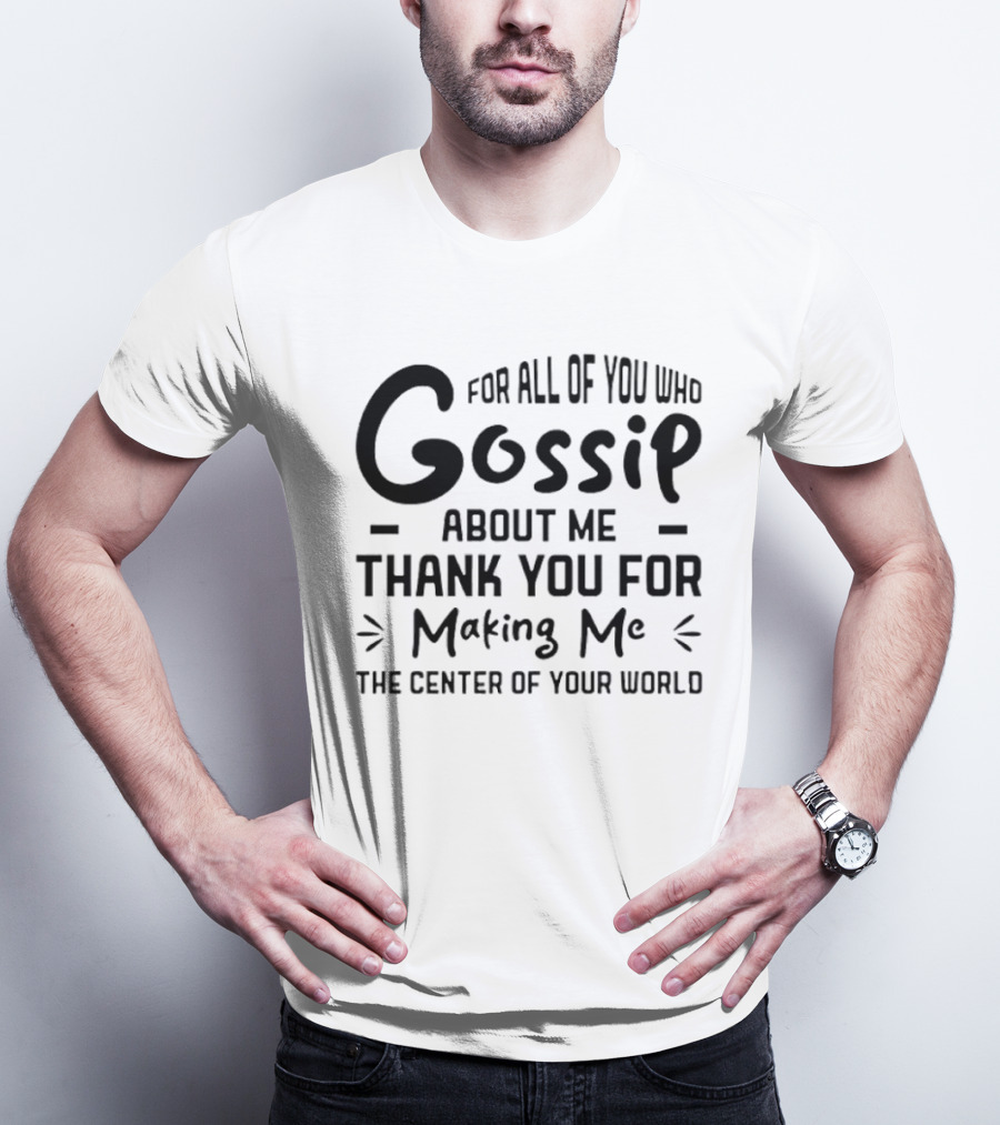 For All Of You Who Gossip About Me Thank You For Making Me The Center Of Your World T-Shirt