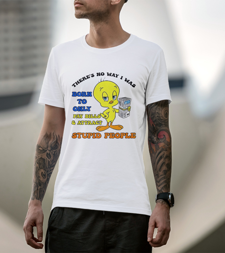 There's No Way I Was Born To Only Pay Bills And Attract Stupid People Tweety Bird T-Shirt
