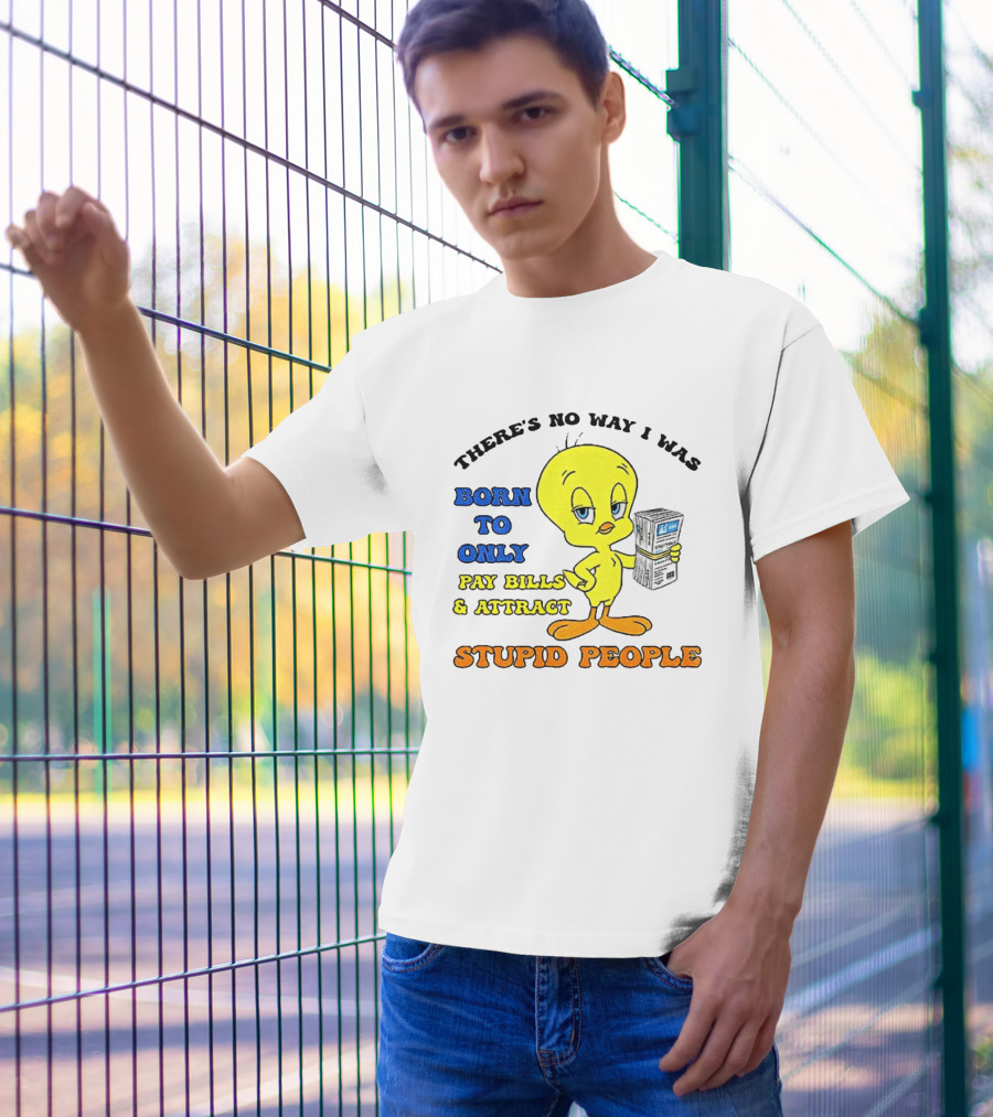 There's No Way I Was Born To Only Pay Bills And Attract Stupid People Tweety Bird T-Shirt