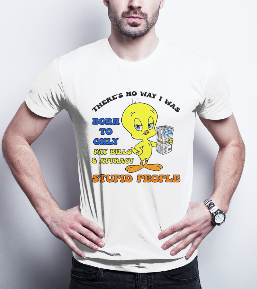There's No Way I Was Born To Only Pay Bills And Attract Stupid People Tweety Bird T-Shirt