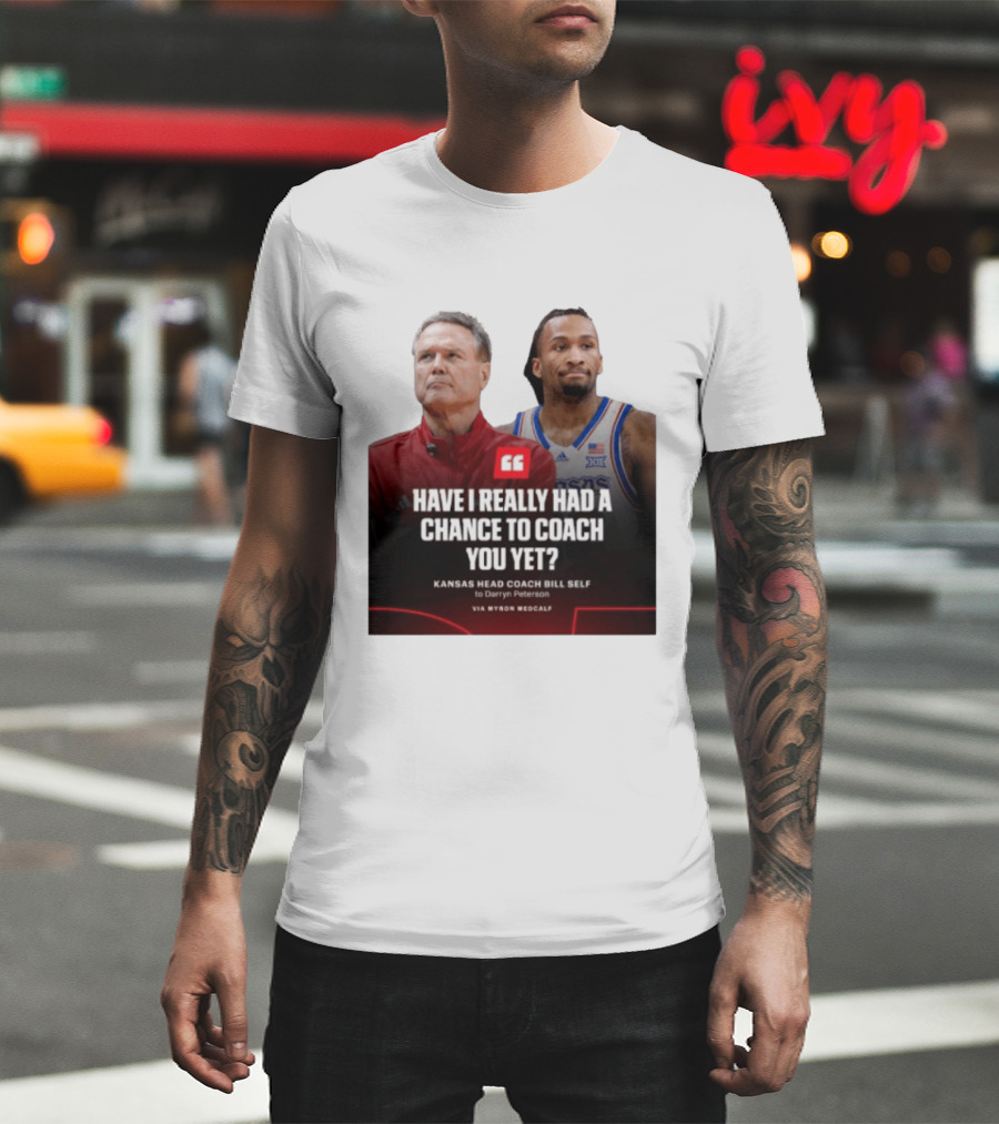 Have I Really Had A Chance To Coach You Yet Kansas Head Coach Bill Self To Darryn Peterson T-Shirt
