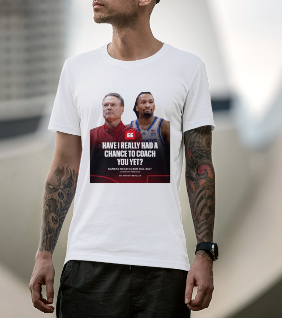 Have I Really Had A Chance To Coach You Yet Kansas Head Coach Bill Self To Darryn Peterson T-Shirt