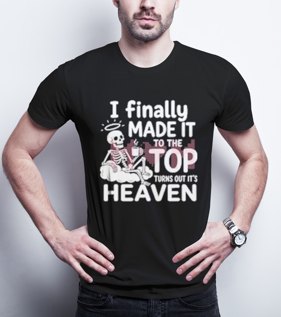 I Finally Made It To The Top Turns Out It's Heaven Skeleton T-Shirt