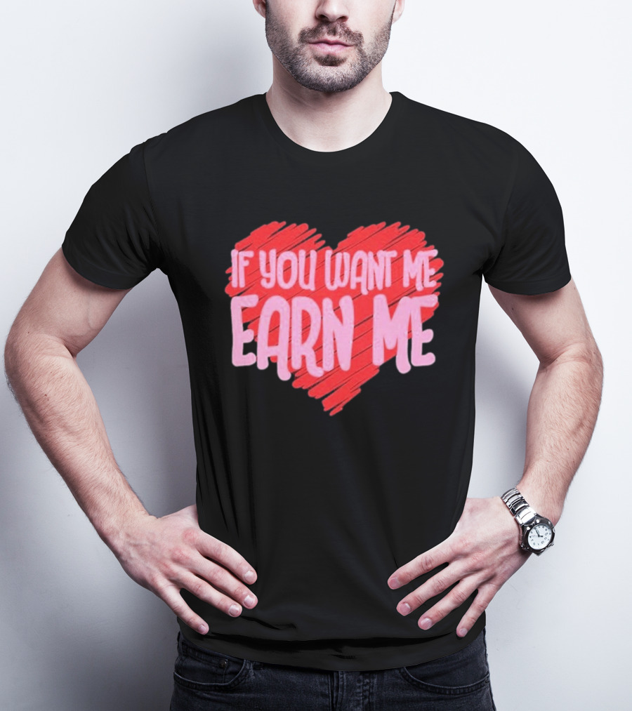 Valentine's Day Heart If You Want Me Earn Me T-Shirt