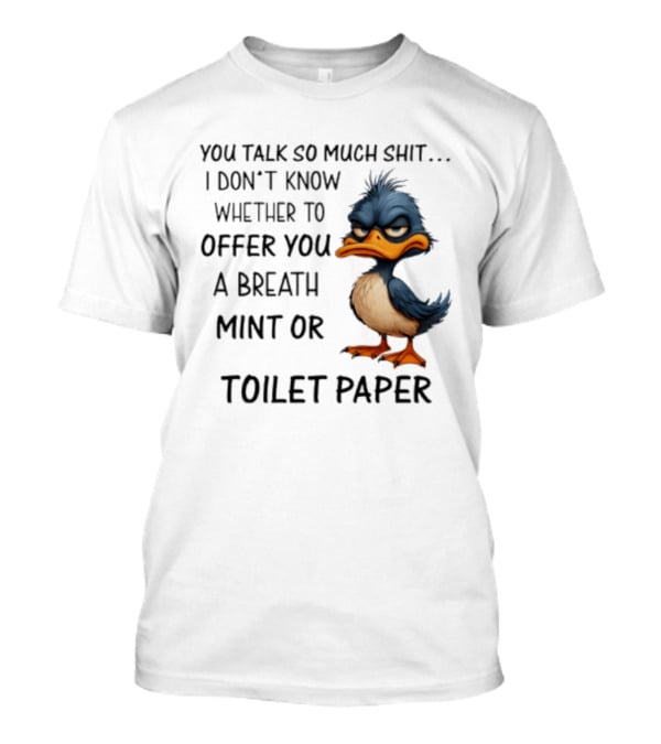 You Talk So Much Shit Duck I Don't Know Whether To Offer You A Breath Mint Or Toilet Paper T-Shirt