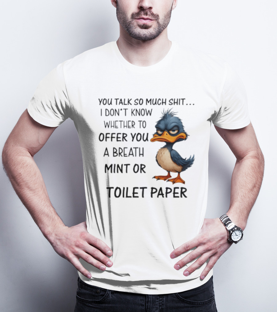 You Talk So Much Shit Duck I Don't Know Whether To Offer You A Breath Mint Or Toilet Paper T-Shirt