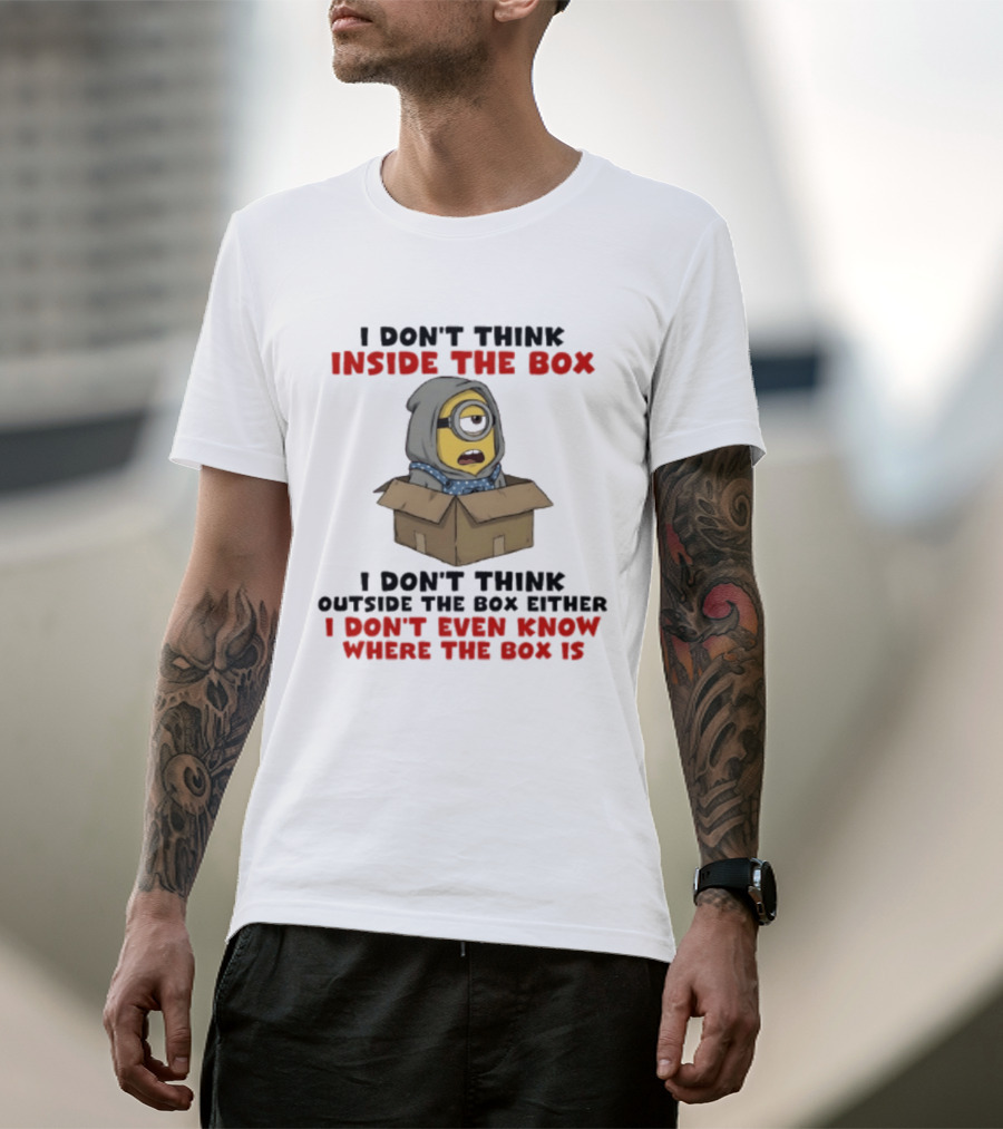 Minions I Don't Think Inside The Box I Don't Think Outside The Box Either I Don't Even Know Where The Box Is T-Shirt